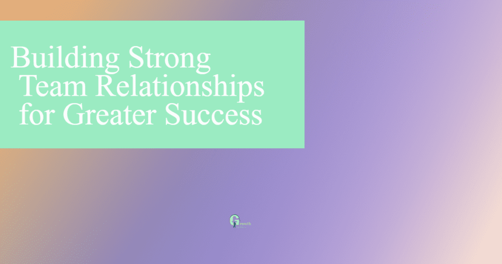 Building Strong Team Relationships (7 Ways)