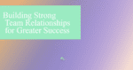 Building Strong Team Relationships (7 Ways)