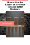 How to Use the Ladder of Inference to Make Better Decisions